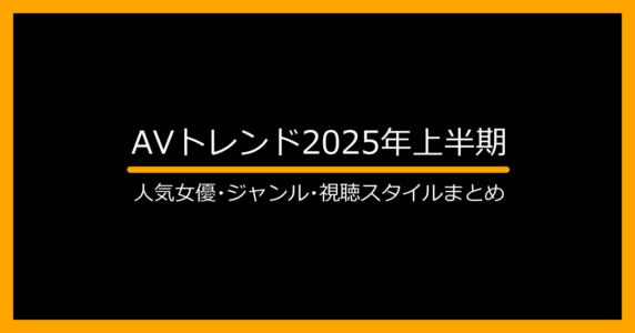 【2025年上半期】AVトレンド最前線：人気女優・ジャンル・視聴法を解説 | エログミ